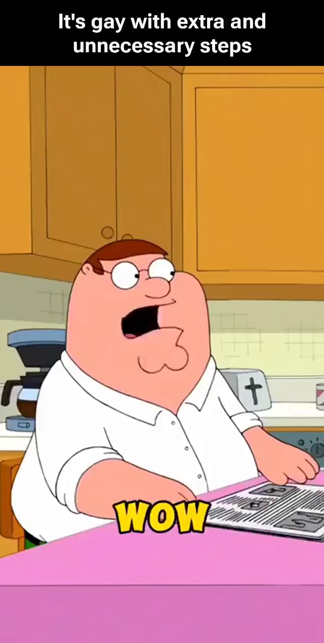 It's gay with extra and unnecessary steps - iFunny