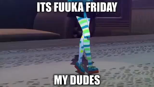 ITS FUUKA FRIDAY MY DUDES - iFunny