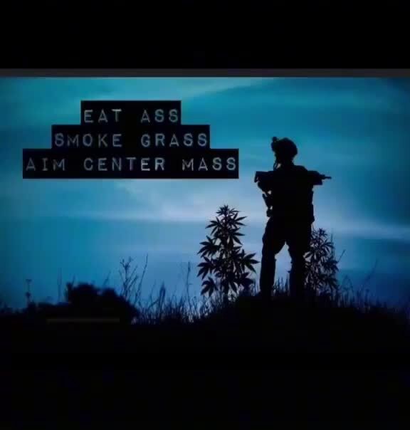EAT ASS SMOKE GRASS AIM CENTER MASS - iFunny