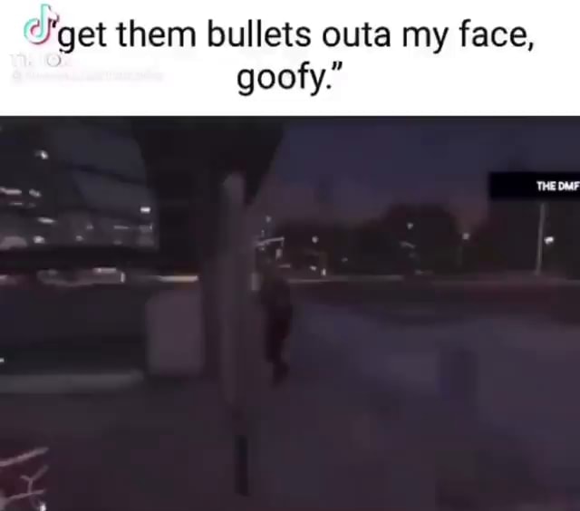 "get them bullets outa my face, goofy." THE DMF - iFunny