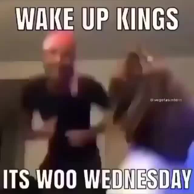 WAKE UP KINGS ITS WOO WEDNESDAY. - iFunny