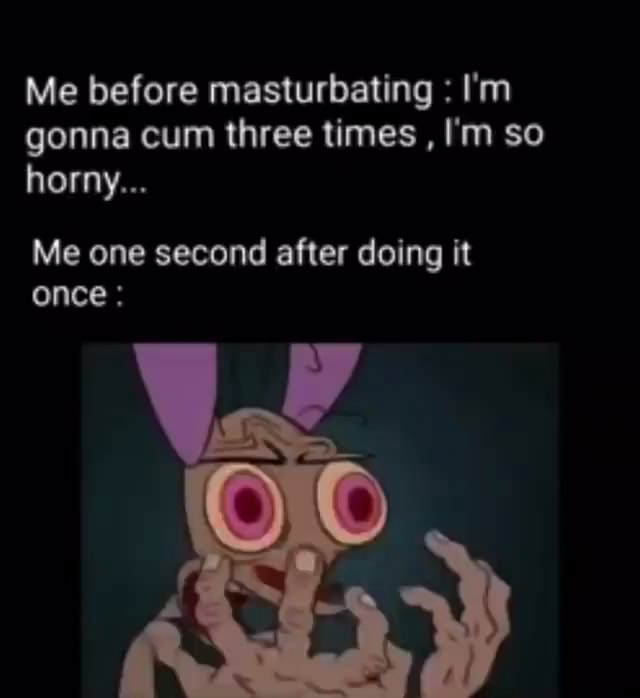 Me Before Masturbating Im Gonna Cum Three Times Im So Horny Me