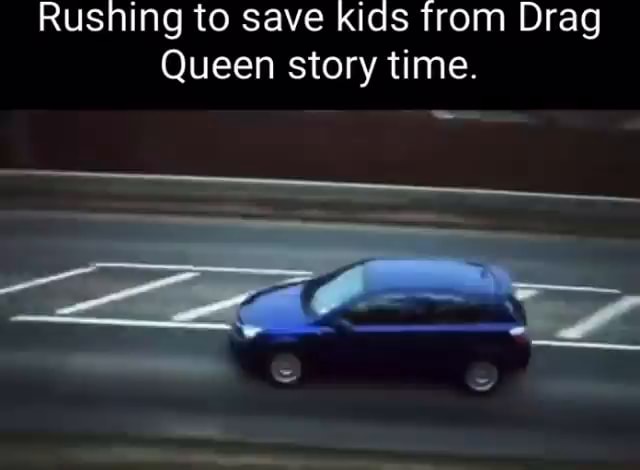 Rushing to save kids from Drag Queen story time. - iFunny