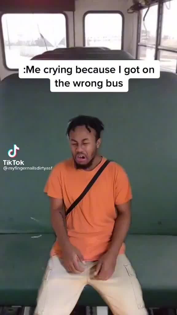 :Me crying because I got on the wrong bus cf TikTok ...