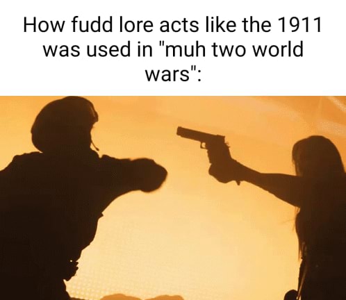 How fudd lore acts like the 1911 was used in "muh two world wars': - iFunny