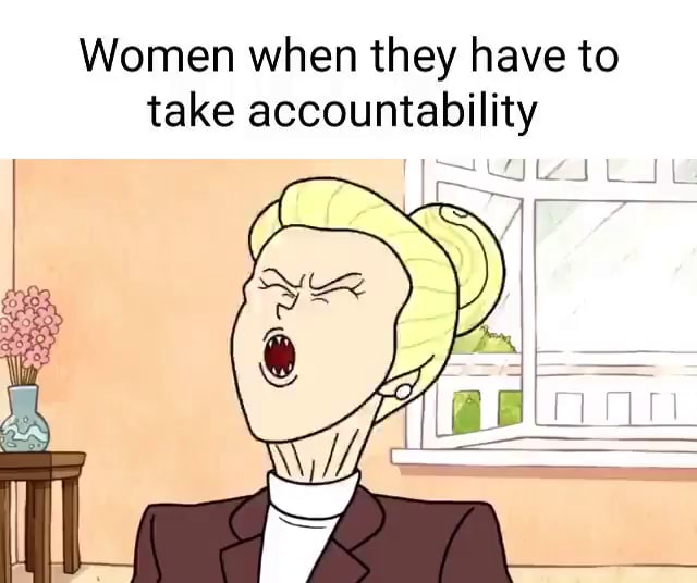 Women when they have to take accountability - iFunny