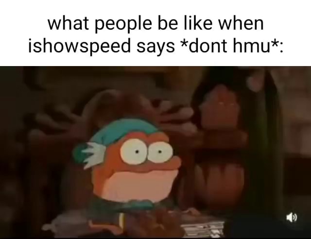 What people be like when ishowspeed says "dont hmu*: - iFunny