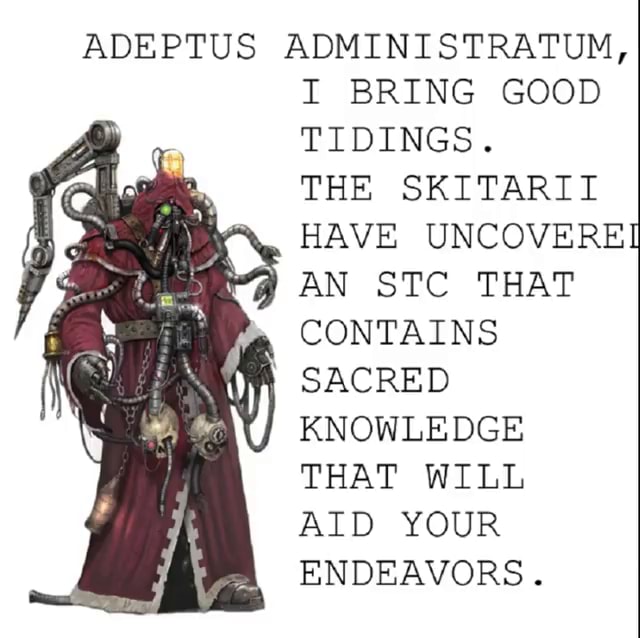ADEPTUS ADMINISTRATUM, I BRING GOOD TIDINGS. THE SKITARII HAVE ...