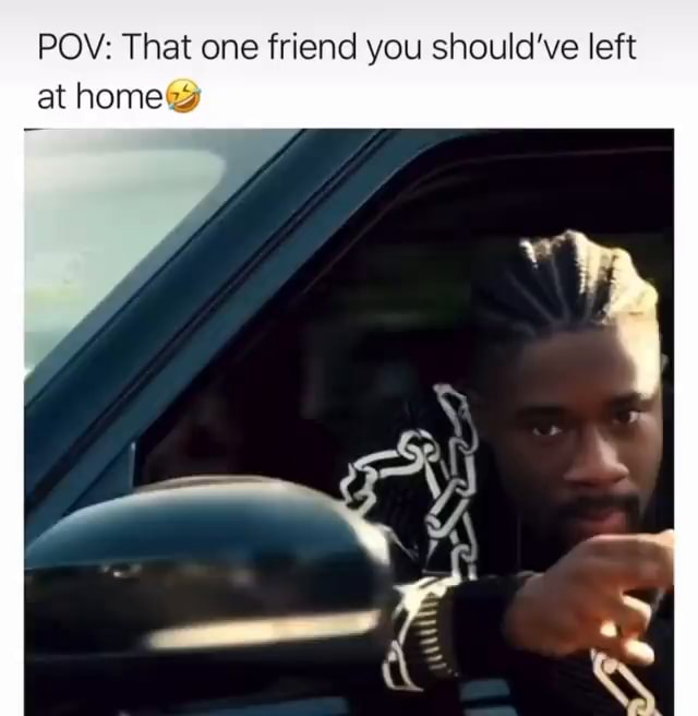 POV: That one friend you should've left at home I - iFunny