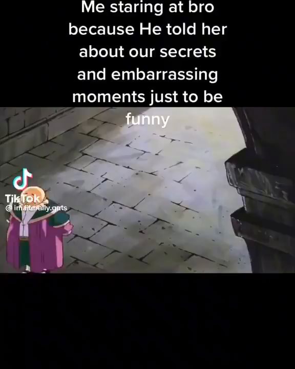 Me staring at bro because He told her about our secrets and ...
