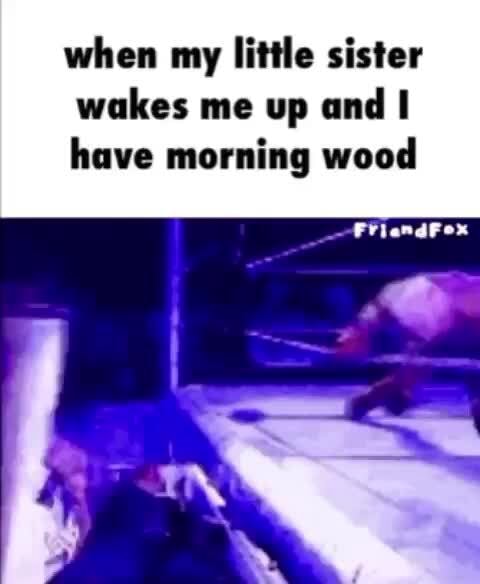 When my little sister wakes me up and have morning wood - iFunny