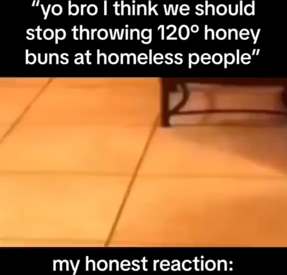 Yo bro I think we should stop throwing honey buns at homeless people ...