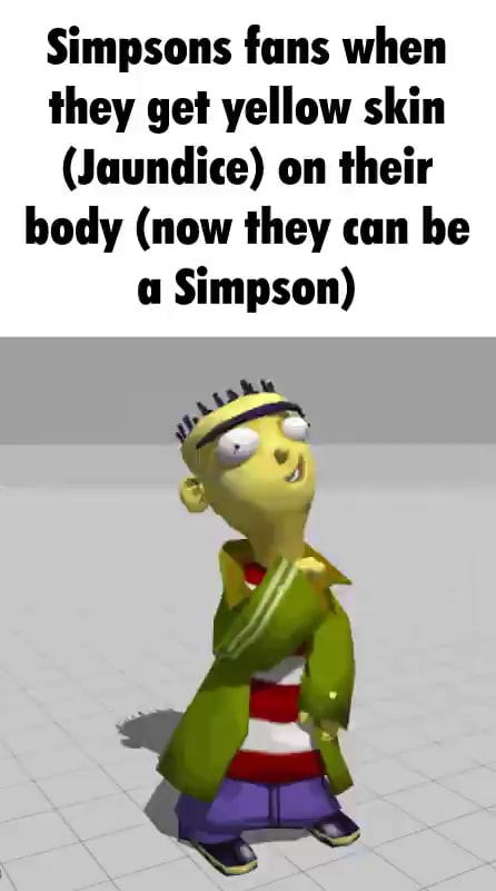 Simpsons fans when they get yellow skin (Jaundice) on their body (now ...
