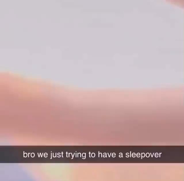 Bro we just trying to have a sleepover - iFunny