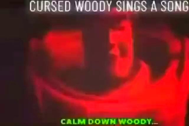 CURSED WOODY SINGS A SONG CALM DOWM WOODY. - iFunny