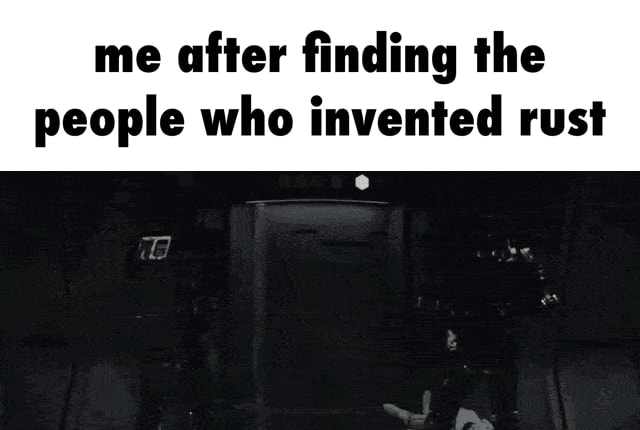 Me after finding the people who invented rust - iFunny