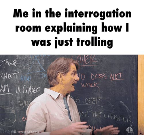 Me in the interrogation room explaining how I was just trolling AN IN ...