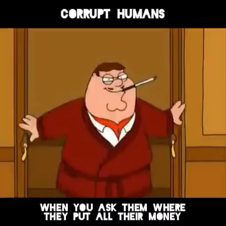 CORRUPT HUMANS WHEN YOU ASK THEM WHERE THEY PUT ALL THEIR MONEY ...