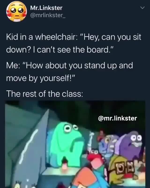 Kid in a wheelchair: "Hey, can you sit down? I can't see the board." Me ...