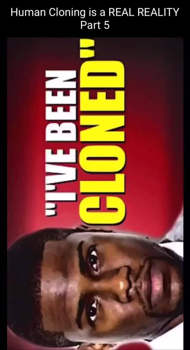 Human Cloning is a REAL REALITY Part 5 BEEN CLONED" - iFunny
