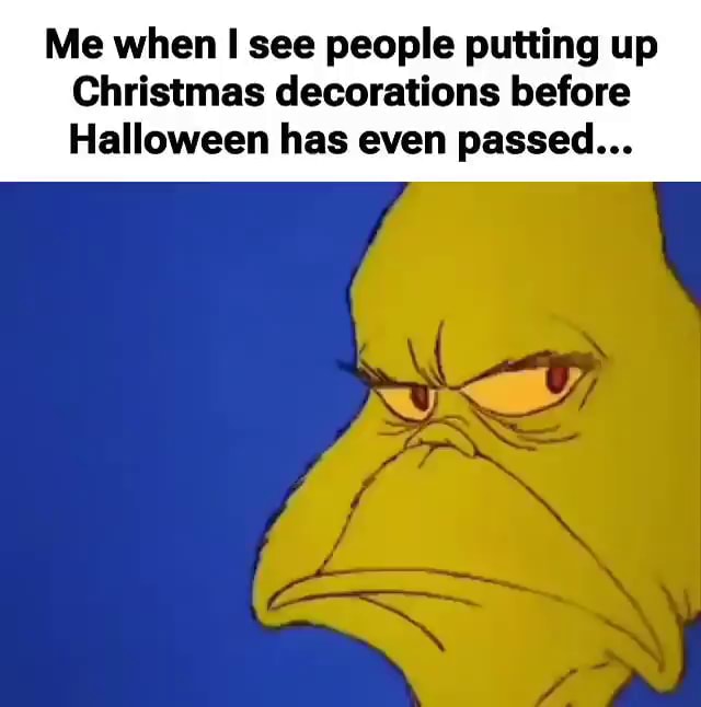 Me when I see people putting up Christmas decorations before Halloween ...