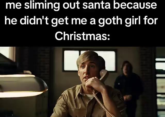 Me sliming out santa because he didn't get me a goth girl for Christmas ...
