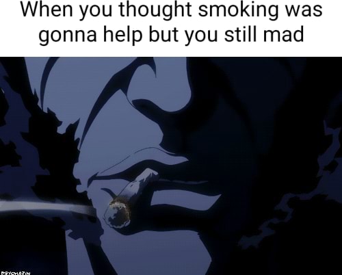 When you thought smoking was gonna help but you still mad - iFunny