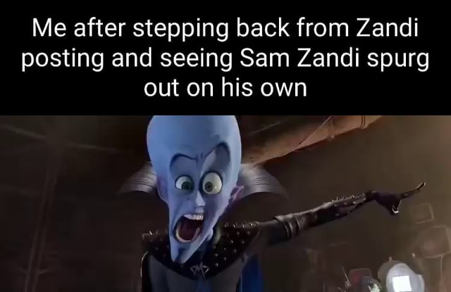 Me after stepping back from Zandi posting and seeing Sam Zandi spurg ...