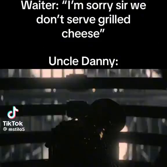 Waiter: "I'm sorry sir we don't serve grilled cheese" Uncle Danny: I ry ...
