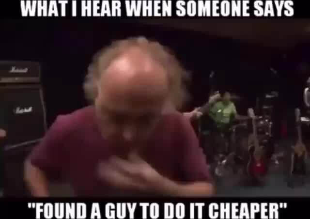 WHAT HEAR WHEN SOMEONE SAYS "FOUND A GUY TO 00 IT CHEAPER" - iFunny