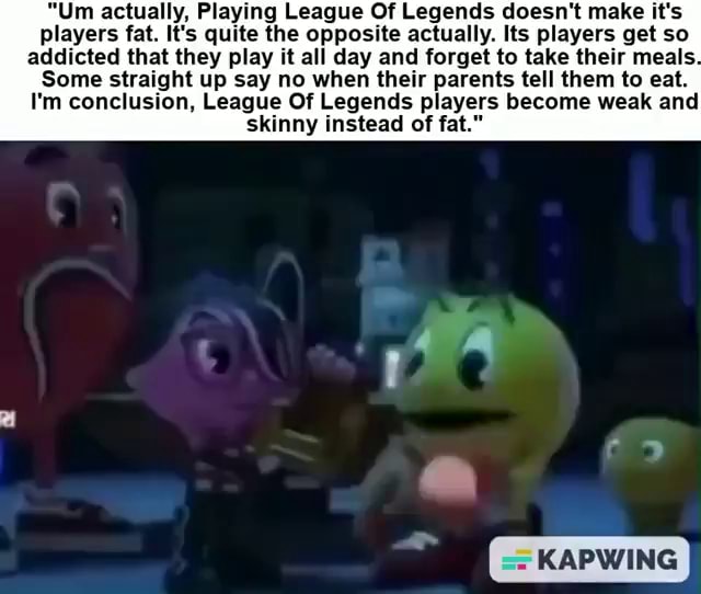 "Um actually, Playing League Of Legends doesn't make it's players fat ...