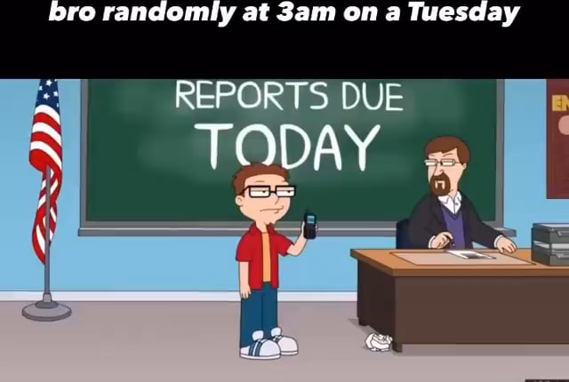 Bro randomly at on a Tuesday REPORTS DUE TODAY - iFunny