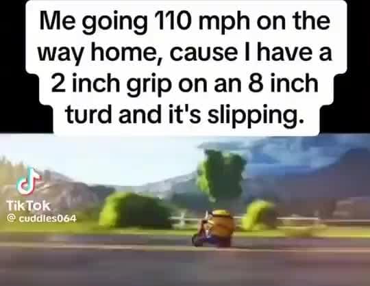 Me going 110 mph on the way home, cause I have a 2 inch grip on an 8 ...