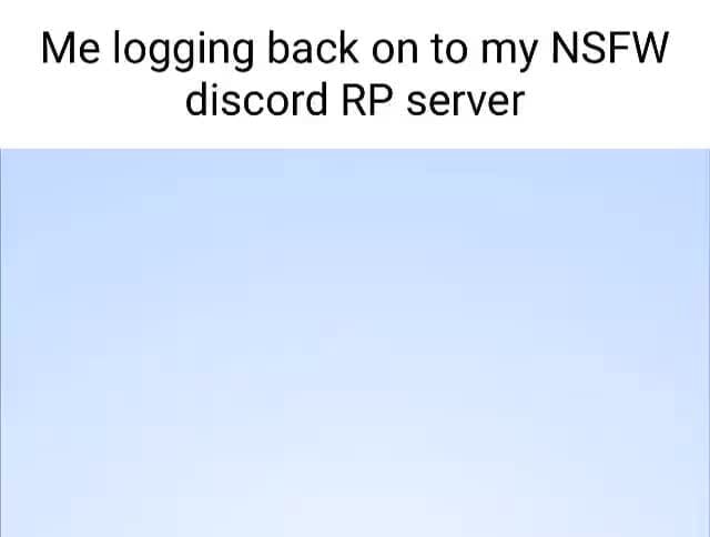 Me logging back on to my NSFW discord RP server - iFunny