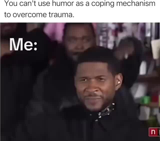 You can't use humor as a coping mechanism to overcome trauma. Me: - iFunny