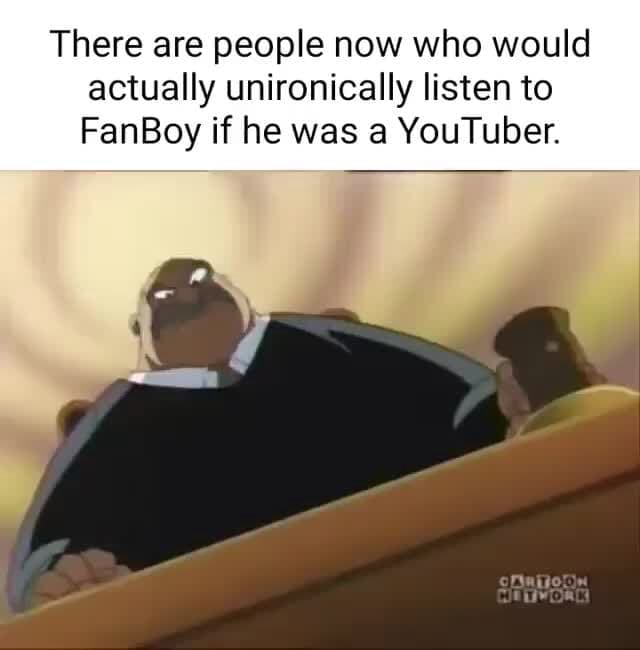 There are people now who would actually unironically listen to FanBoy ...