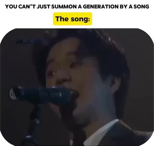 YOU CAN'T JUST SUMMON A GENERATION BY A SONG The song: - iFunny