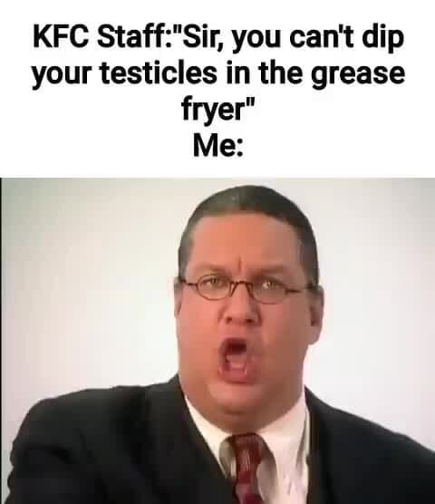KFC you can't dip your testicles in the grease fryer" Me: - iFunny
