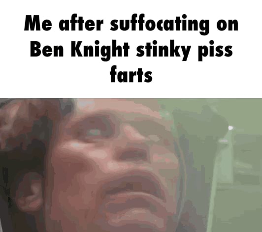 Me after suffocating on Ben Knight stinky piss farts - iFunny