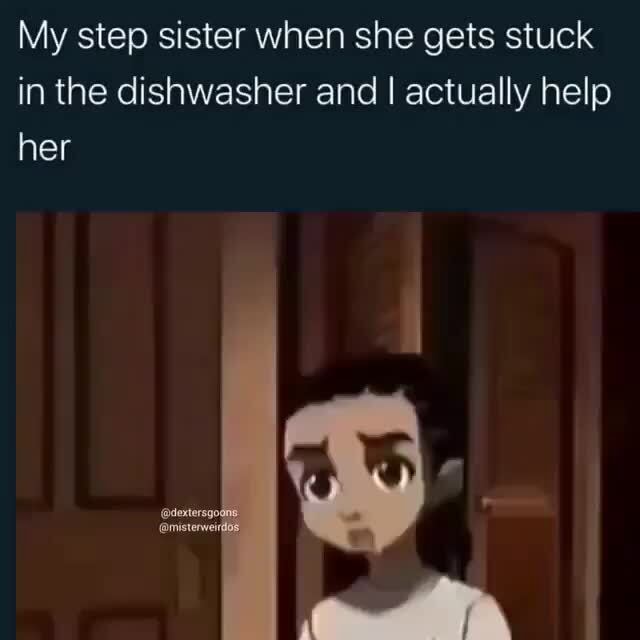 My Step Sister When She Gets Stuck In The Dishwasher And I Actually
