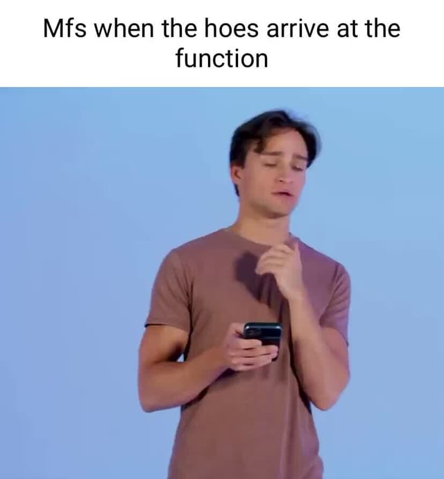 Mfs when the hoes arrive at the function - iFunny