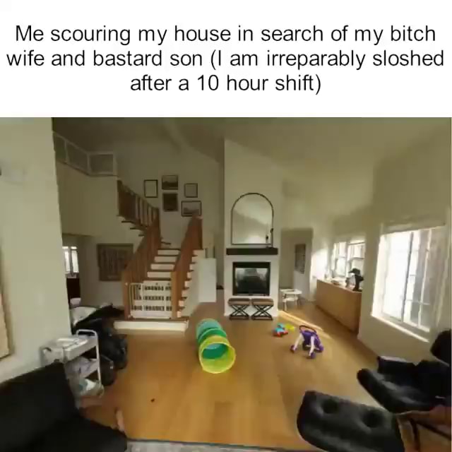 Me scouring my house in search of my bitch wife and bastard son am ...