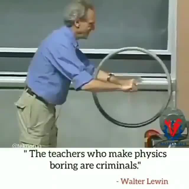 The teachers who make physics boring are criminals." - )