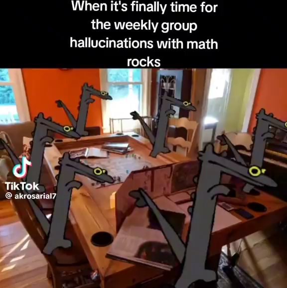 When it's finally time for the weekly group hallucinations with math ...