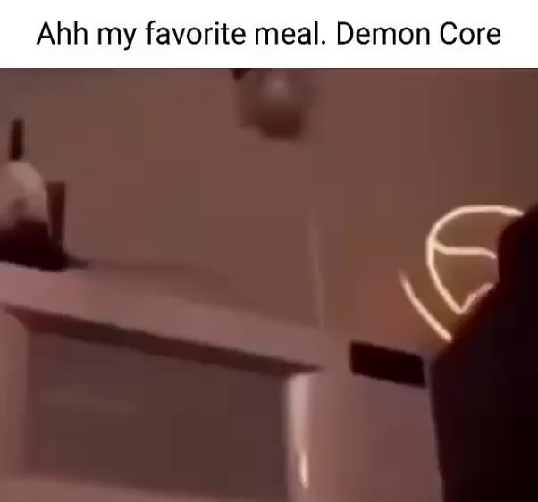 Ahh my favorite meal. Demon Core - iFunny