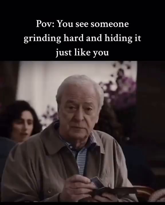 Pow: You see someone grinding hard and hiding it just like you - iFunny