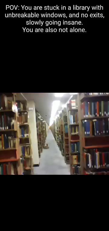 POW: You are stuck in a library with unbreakable windows, and no exits ...