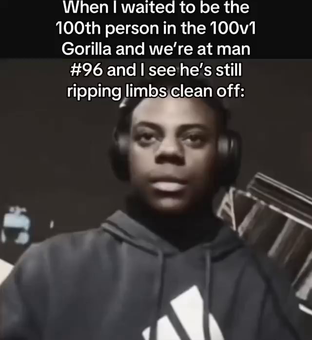 When I waited to be the 100th person in the 100v1 Gorilla and we're at ...