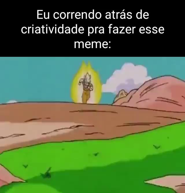 Eu correndo atrás de criatividade pra fazer esse meme: - iFunny