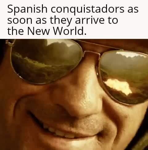 Spanish conquistadors as soon as they arrive to the New World. - iFunny